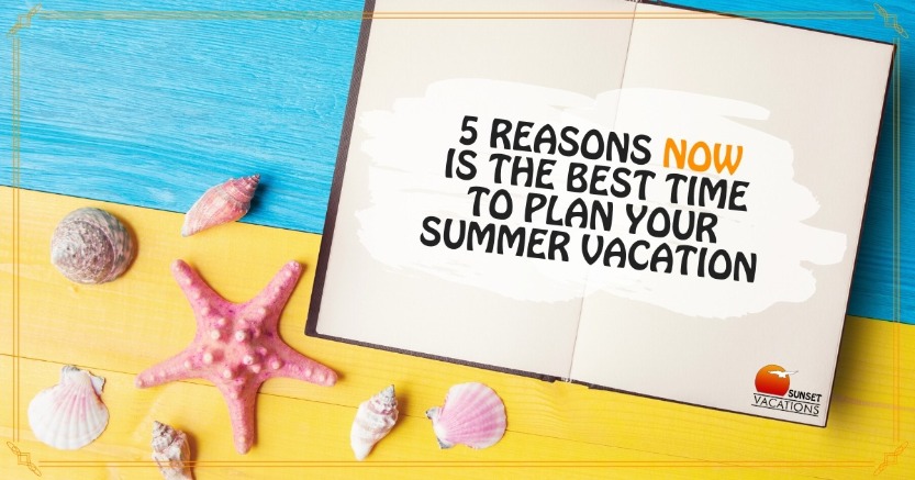 5 Reasons NOW is the Best Time to Plan Your Summer Vacation 5 Reasons NOW is the Best Time to Plan Your Summer Vacation